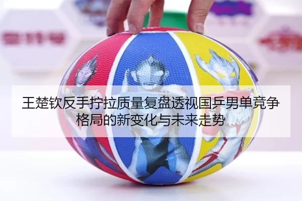王楚钦反手拧拉质量复盘透视国乒男单竞争格局的新变化与未来走势 - 华体会